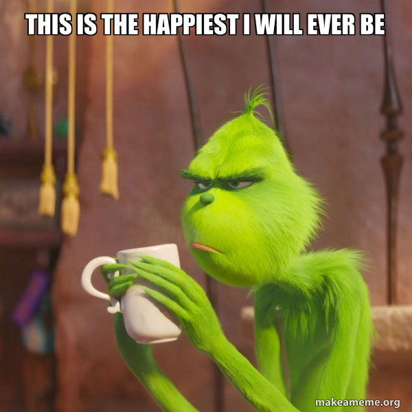 THIS IS THE HAPPIEST I WILL EVER BE - Grinch Meme Generator