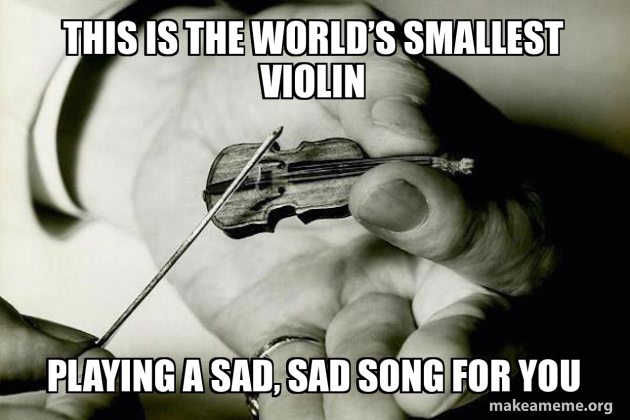 This is the world’s smallest violin Playing a sad, sad song for you ...