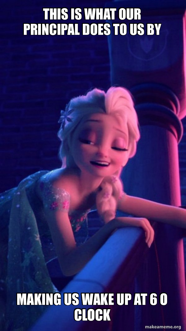 This is what our principal does to us by making us wake up at 6 o clock ...