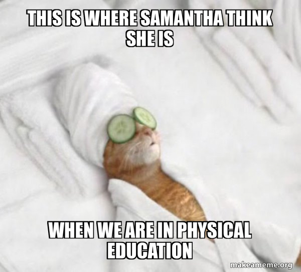 This is where Samantha think she is when we are in physical education ...