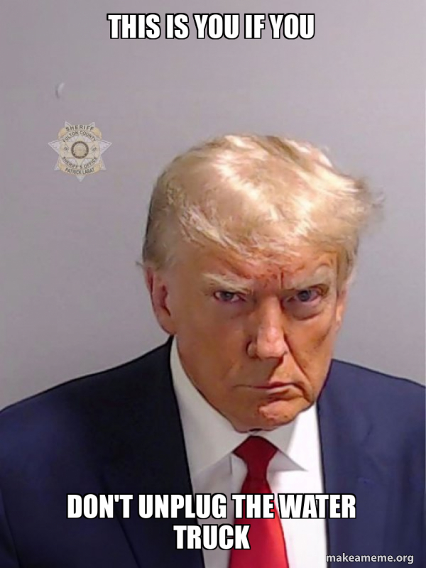 this is you if you don't unplug the water truck - Donald Trump Mugshot ...