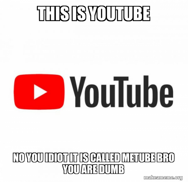 This is youtube No you idiot it is called METUBE bro you are dumb ...