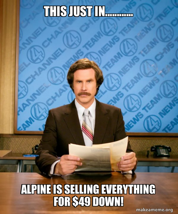 This just in............ Alpine is selling everything for $49 down ...