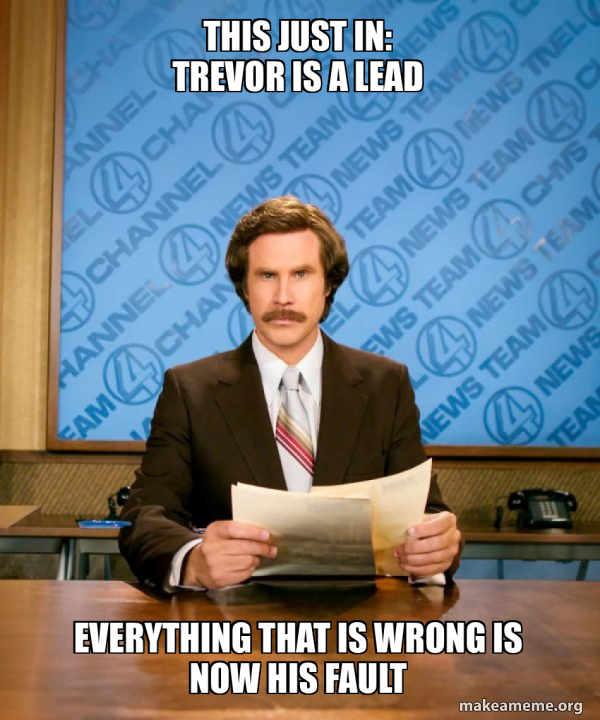 This just in: Trevor is a lead Everything that is wrong is now his ...