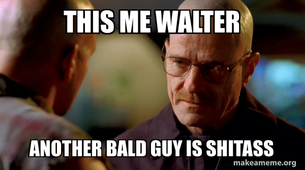 This me walter Another bald guy is shitass - Breaking Bad Meme Generator