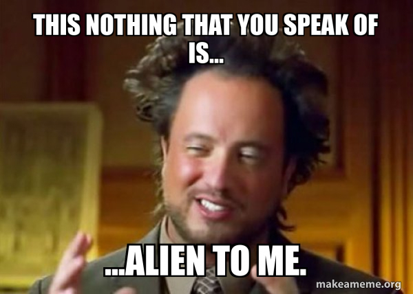 This nothing that you speak of is... ...alien to me. - Ancient Aliens ...