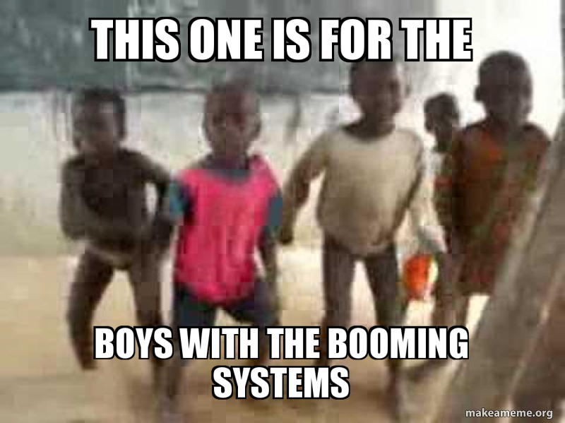 this one is for the boys with the booming systems Meme Generator