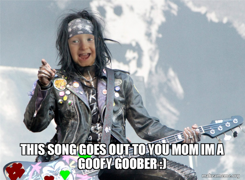 this song goes out to you mom im a goofy goober :) Meme Generator