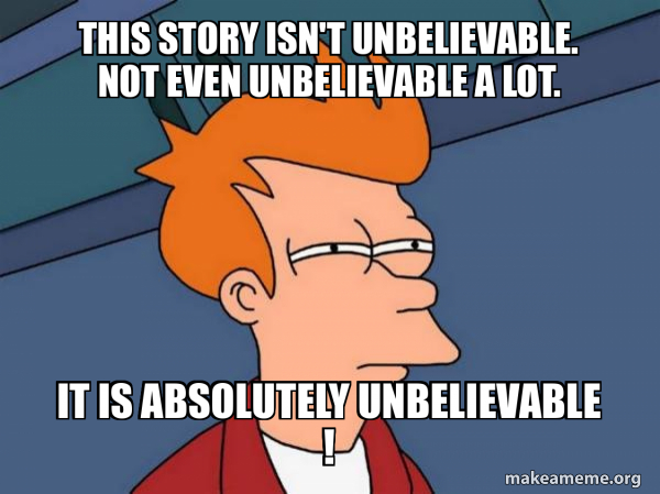 This story isn't unbelievable. Not even unbelievable a lot. IT IS ...