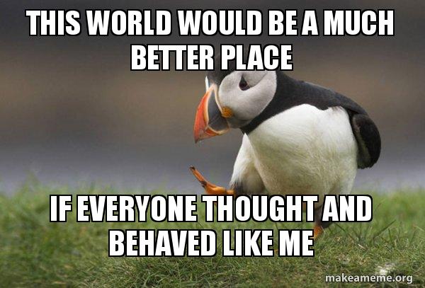 This world would be a much better place if everyone thought and behaved ...