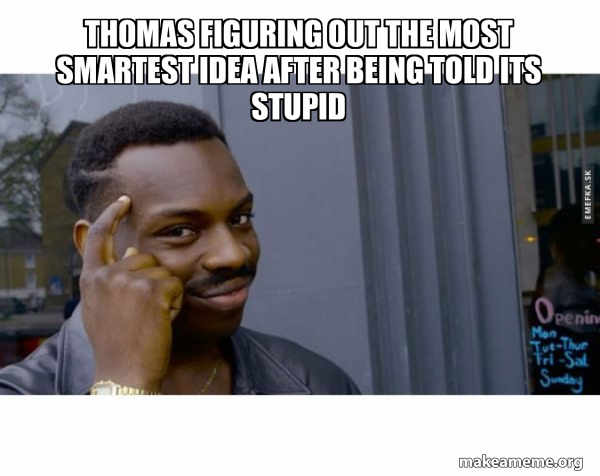 Thomas figuring out the most smartest idea after being told its stupid ...