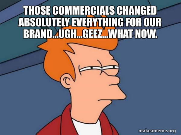 Those commercials changed absolutely everything for our brand…ugh…geez ...