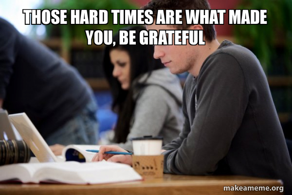 Those hard times are what made you, be grateful - Conscientious College ...