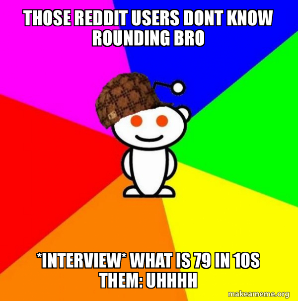those reddit users dont know rounding bro *interview* what is 79 in 10s ...