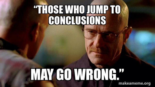 “Those who jump to conclusions may go wrong.” - Breaking Bad Meme Generator