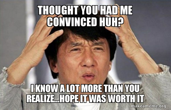 Thought you had me convinced huh? I know a lot more than you realize ...