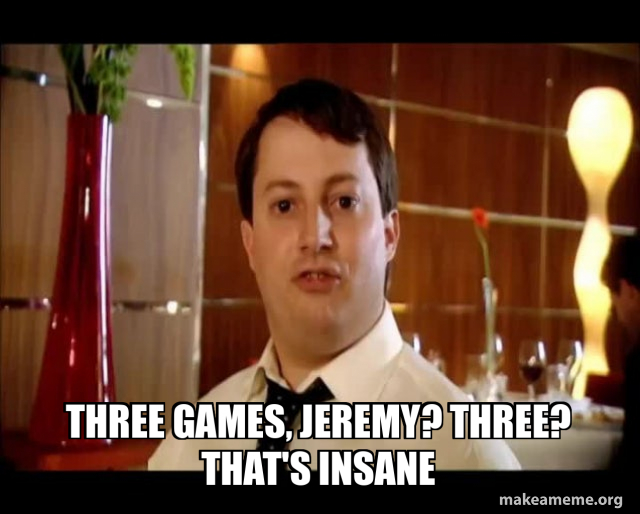 Three games, jeremy? Three? That's insane Meme Generator