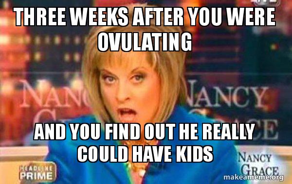 Three weeks after you were ovulating And you find out he really COULD ...