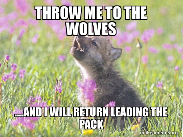 Throw me to the wolves ....and I will return leading the pack - Baby ...
