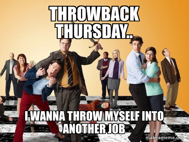throwback thursday.. I wanna throw myself into another job Meme Generator