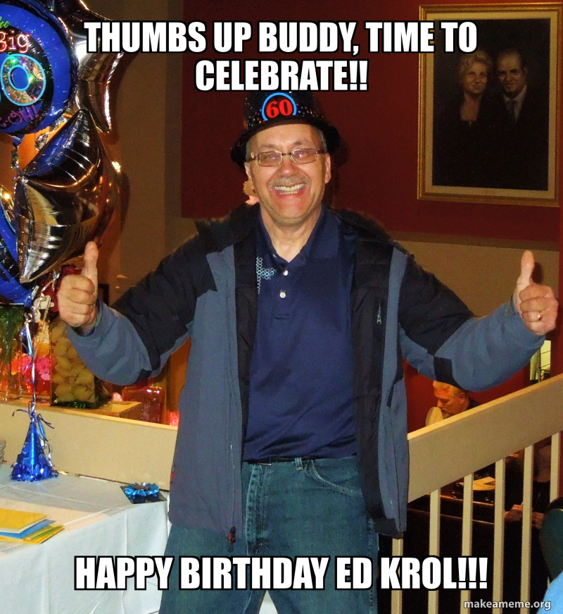 Thumbs up BUDDY, TIME to celebrate!! Happy Birthday Ed Krol!!! Meme ...