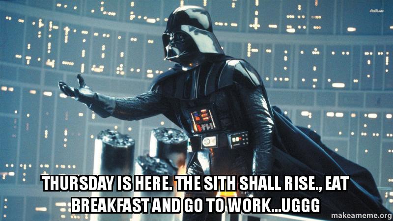 Thursday is here. The Sith Shall Rise., eat breakfast and GO to work ...