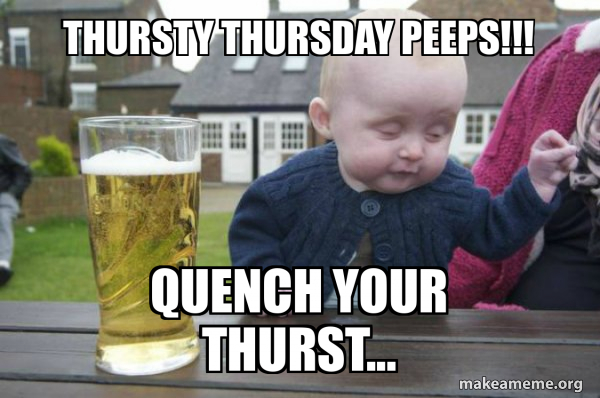 THURSTY THURSDAY PEEPS!!! QUENCH YOUR THURST... - Drunk Baby Meme Generator