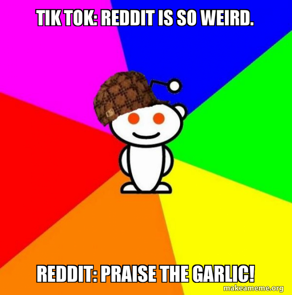 Tik Tok: Reddit is SO weird. Reddit: praise the garlic! - Scumbag ...