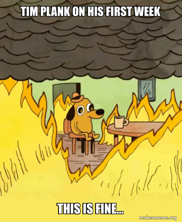 Tim Plank on his first week THIS IS FINE... - This Is Fine Meme Generator