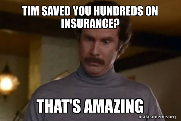 Tim saved you hundreds on insurance? That's amazing - Ron Burgundy I am ...