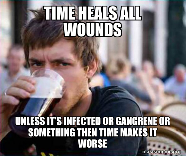 Time heals all wounds unless it's infected or gangrene or something ...
