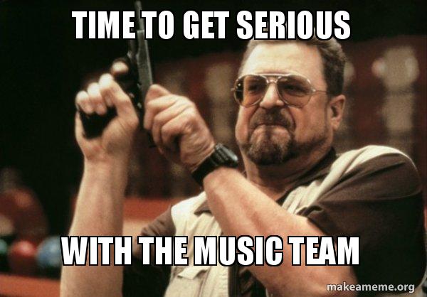 Time to get serious With the Music Team - Am I the only one Meme Generator