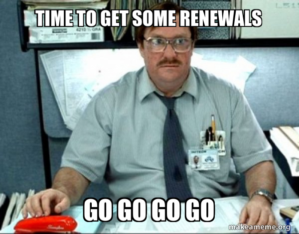 TIME TO GET SOME RENEWALS GO GO GO GO - Milton from Office Space Meme ...
