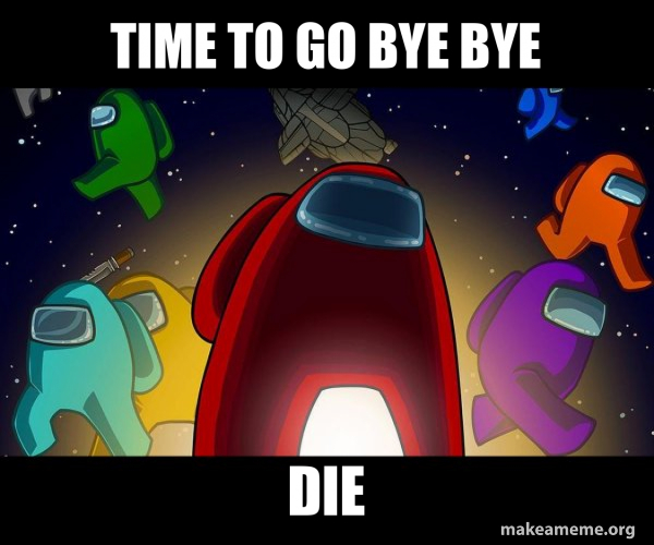 time to go bye bye DIE - Among Us Meme Generator