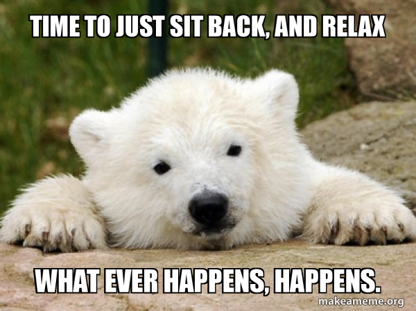 TIME TO JUST SIT BACK, AND RELAX WHAT EVER HAPPENS, HAPPENS. - Popular ...