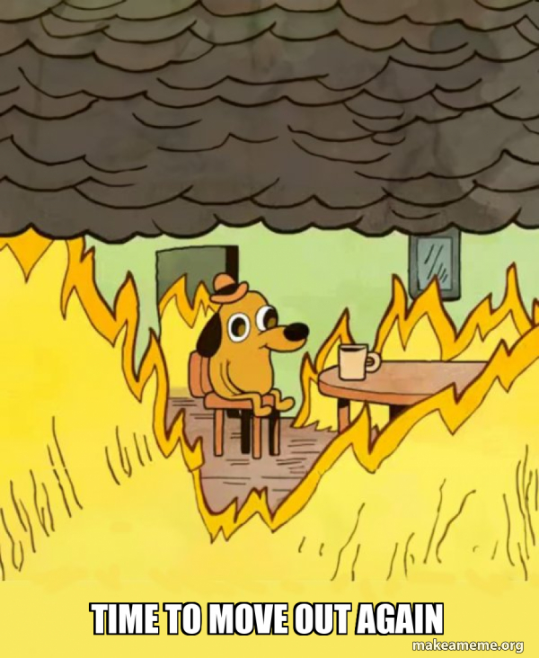 time to move out again - This Is Fine Meme Generator
