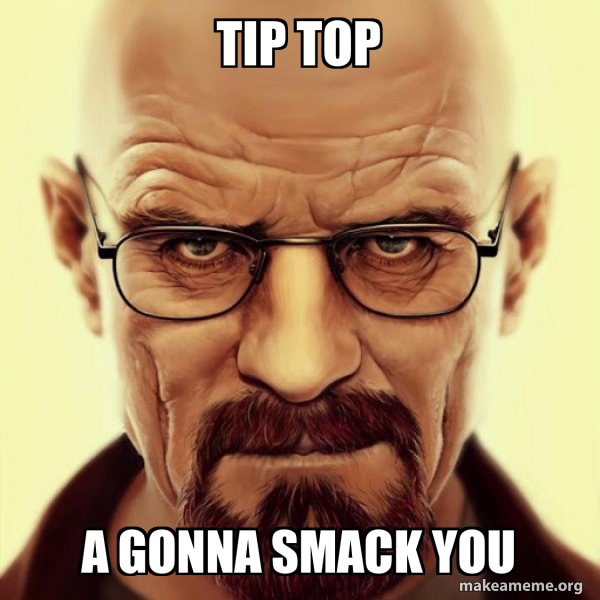 tip top a gonna smack you - Walter White Breaking Bad Meme Generator