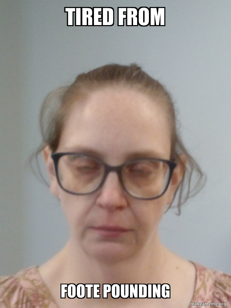 Tired from Foote pounding Meme Generator