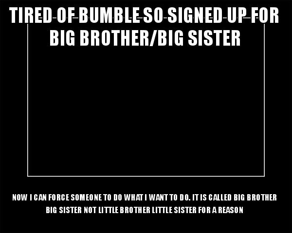 Tired of Bumble so signed up for Big Brother/Big sister Now I can force someone to do what I ...
