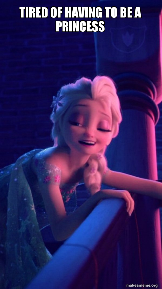 Tired of having to be a princess - Drunk Elsa Meme Generator