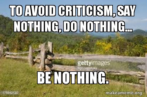 To avoid criticism, say nothing, do nothing... be nothing ...