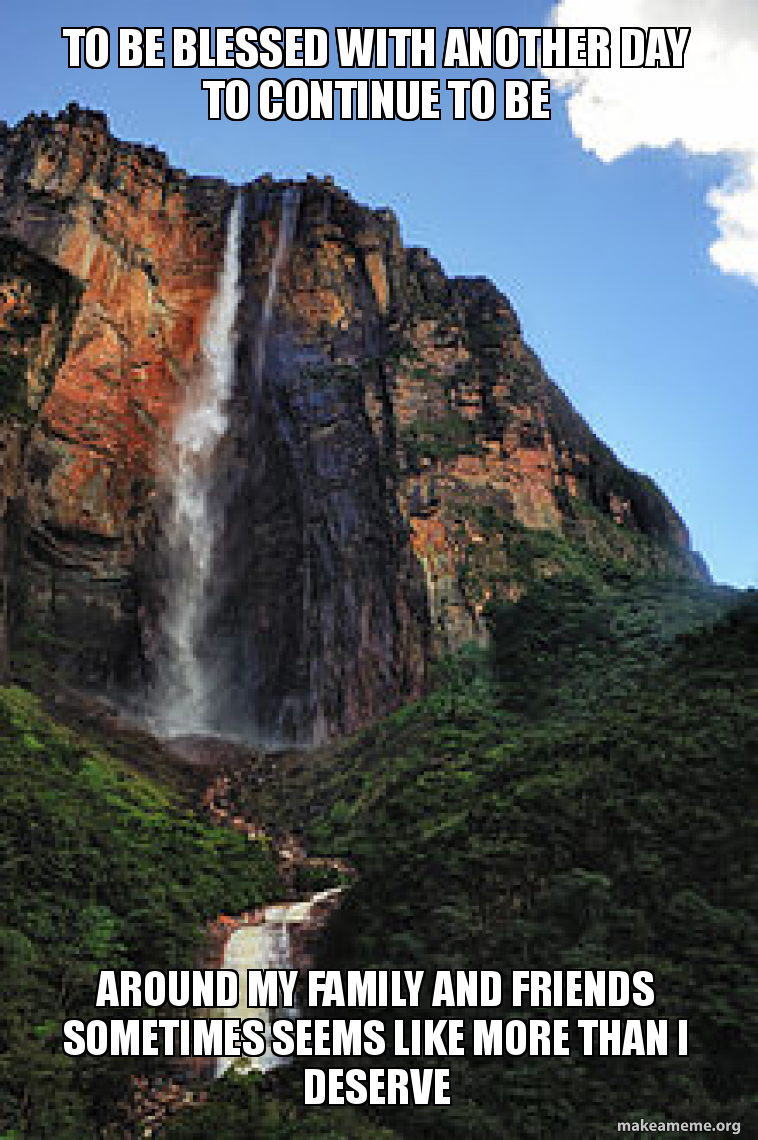 To be blessed with another day to continue to be around my family and ...