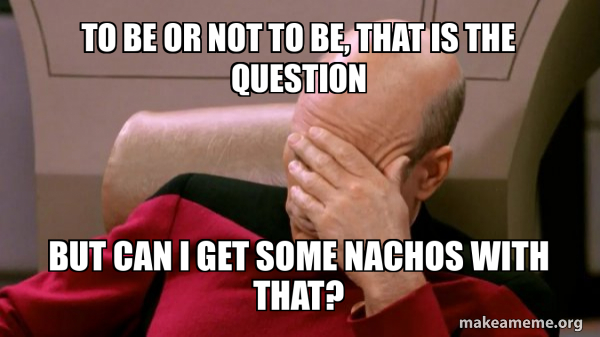 To be or not to be, that is the question But can I get some nachos with ...