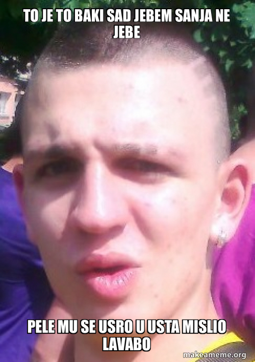 to je to baki sad jebem sanja ne jebe pele mu se usro u usta mislio ...