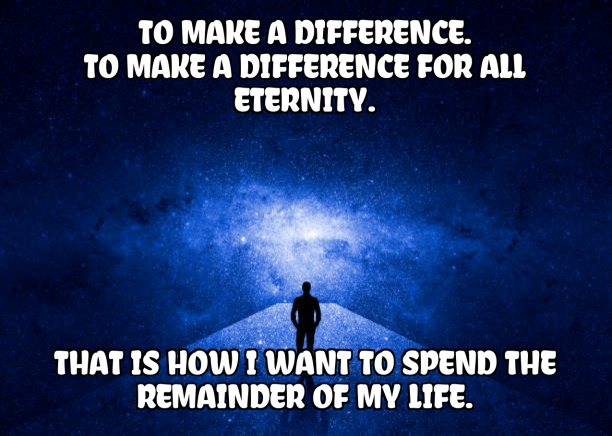 To make a difference. to make a difference for all eternity. that is ...