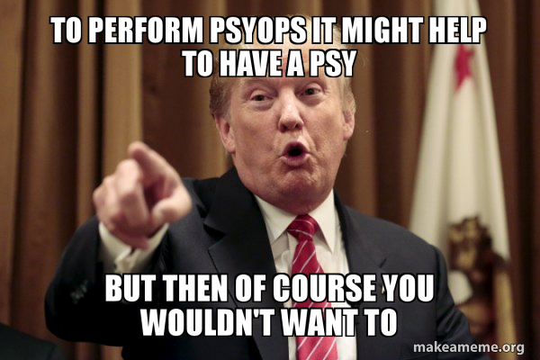 to perform psyops it might help to have a psy but then of course you ...