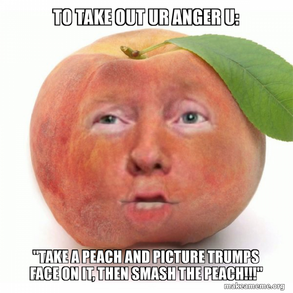 To take out ur anger u: "Take a peach and picture trumps face on it ...