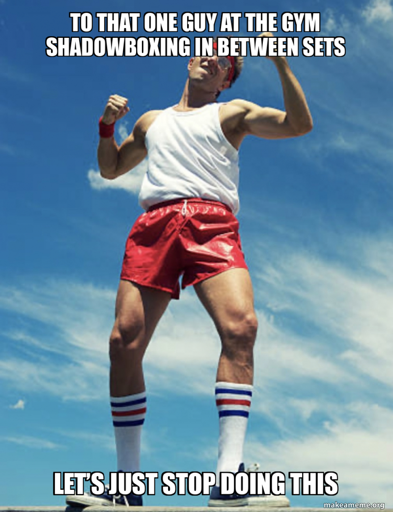 To that one guy at the gym shadowboxing in between sets Let’s just stop ...