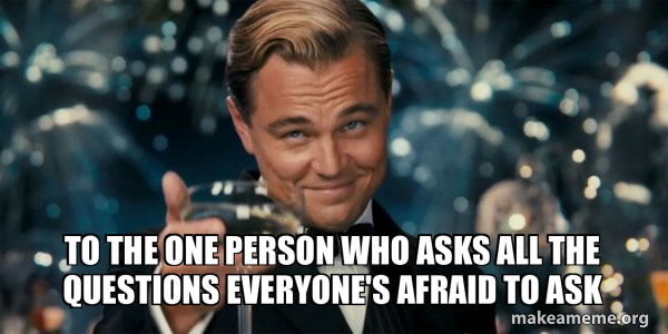 to The one person who asks all the questions everyone's afraid to ask ...