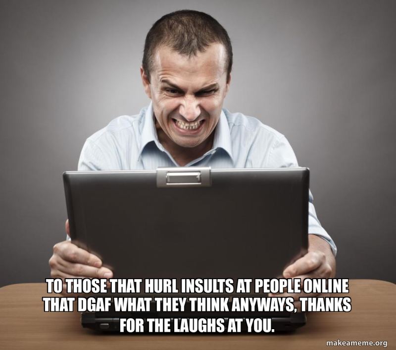 to those that hurl insults at people online that DGAF what they think ...
